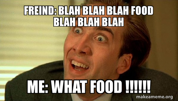 Freind: blah blah blah food blah blah blah Me: what food ...