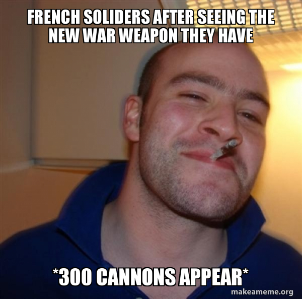 French soliders after seeing the new war weapon they have *300 cannons ...