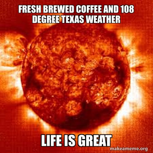 fresh brewed coffee and 108 degree texas weather life is great Meme ...