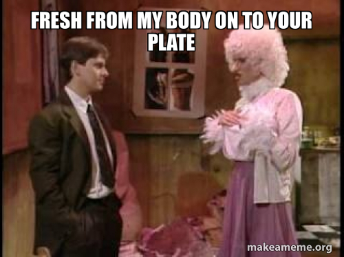 FRESH FROM MY BODY ON TO YOUR PLATE Meme Generator