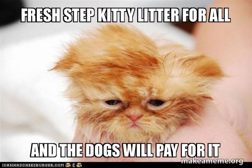 Fresh Step kitty litter for all And the dogs will pay for it Meme Generator