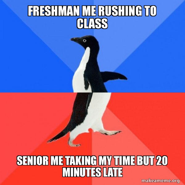 freshman me rushing to class senior me taking my time but 20 minutes ...