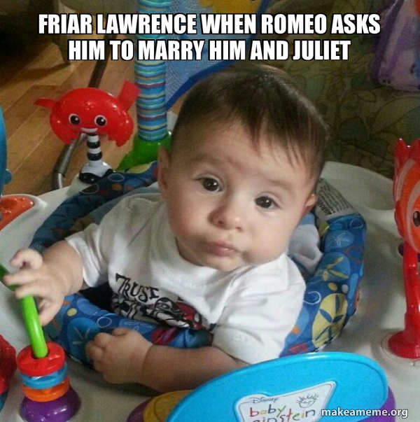 Friar Lawrence when Romeo asks him to marry him and Juliet - 'Whatever ...