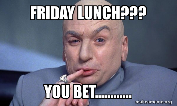 Friday Lunch??? You Bet............ - You Complete Me Meme Generator