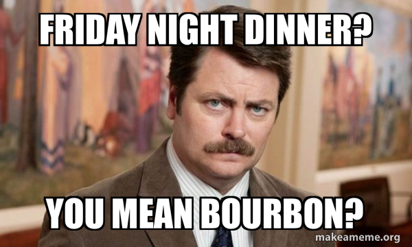 Friday Night Dinner? You mean Bourbon? - Ron Swanson : I am a Simple ...