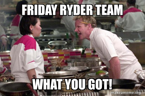 Friday Ryder Team What you got! - Gordon Ramsay Meme Generator
