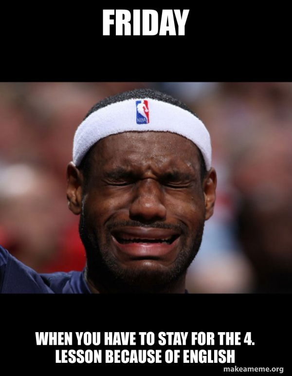 Friday When you have to stay for the 4. lesson because of english ...