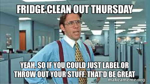 Fridge clean out Thursday yeah, so if you could just label or throw out ...