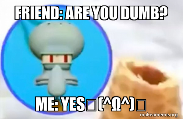 friend: are you dumb? me: yes↖(^ω^)↗ - What the Sigma Squidward Meme ...