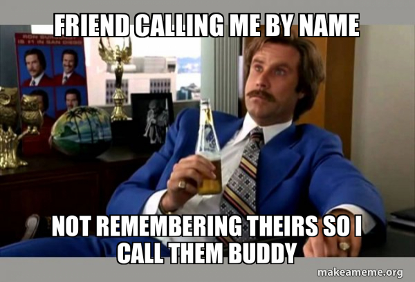 Friend calling me by name Not remembering theirs so I call them buddy ...