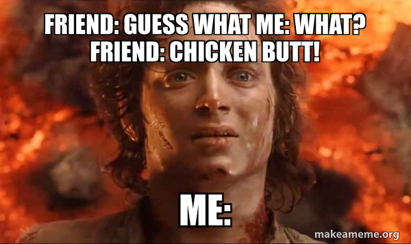 Friend: guess what me: what? Friend: chicken butt! Me: - Frodo it's ...