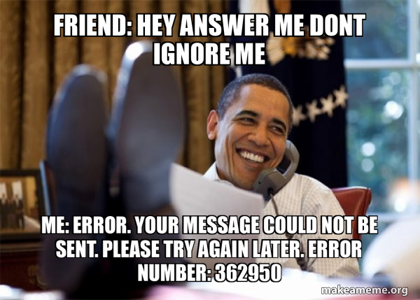 Friend: hey answer me dont ignore me Me: ERROR. Your message could not ...