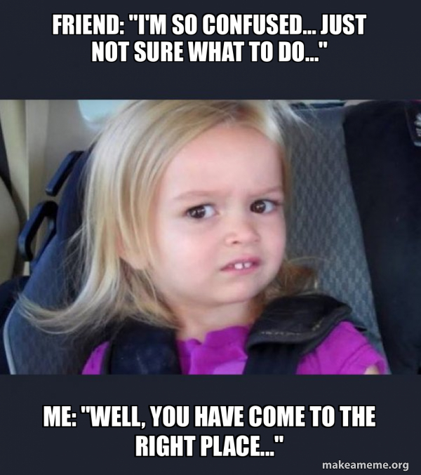 Friend: "I'm so confused... just not sure what to do..." Me: "Well, you ...