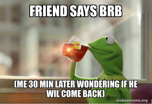 friend says brb (me 30 min later wondering if he wil come back ...