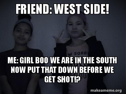 friend: WEST SIDE! me: GIRL BOO WE ARE IN THE SOUTH NOW PUT THAT DOWN ...