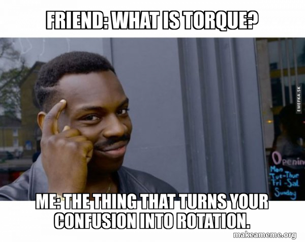 Friend: What is Torque? Me: The thing that turns your confusion into ...