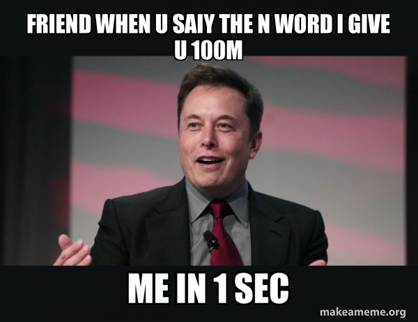 Friend when u saiy the n word i give u 100M Me in 1 sec - Elon Musk ...