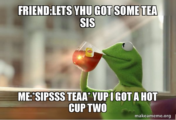friend:lets yhu got some tea sis me:*sipsss teaa* yup i got a hot cup ...