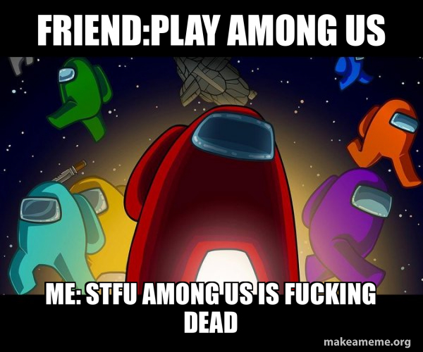 Friend:PLAY AMONG US Me: stfu Among us is fucking dead - Among Us Meme ...