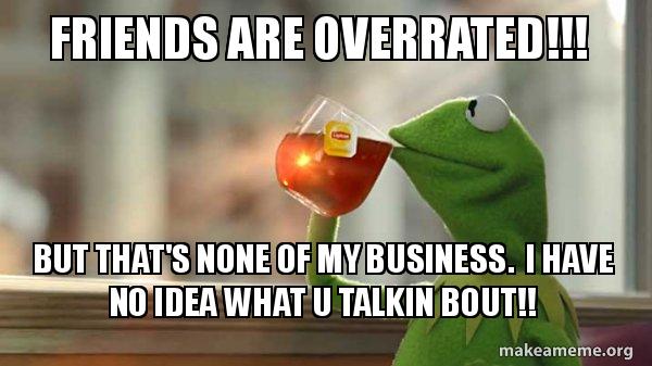 Friends are overrated!!! But That's None Of My Business. I HAVE NO IDEA ...