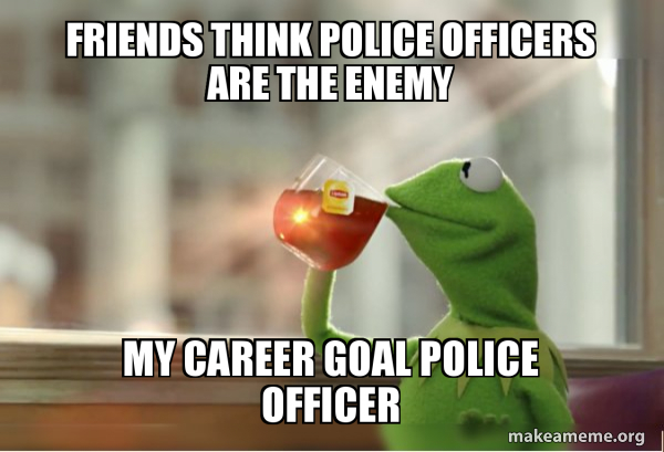 Friends think police officers are the enemy My career goal police ...