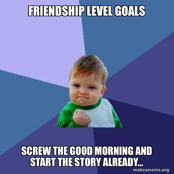 Friendship Level Goals Screw the Good Morning and start the story ...