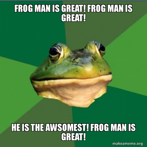 FROG MAN IS GREAT! FROG MAN IS GREAT! HE IS THE AWSOMEST! FROG MAN IS ...