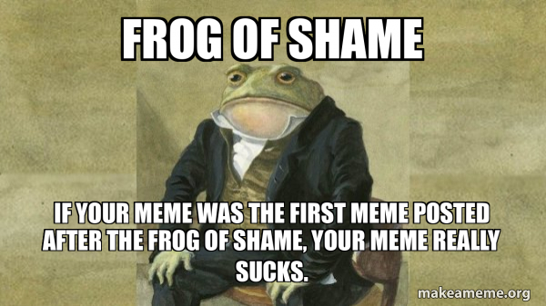 Frog of shame if your meme was the first meme posted after the frog of shame, your meme really ...