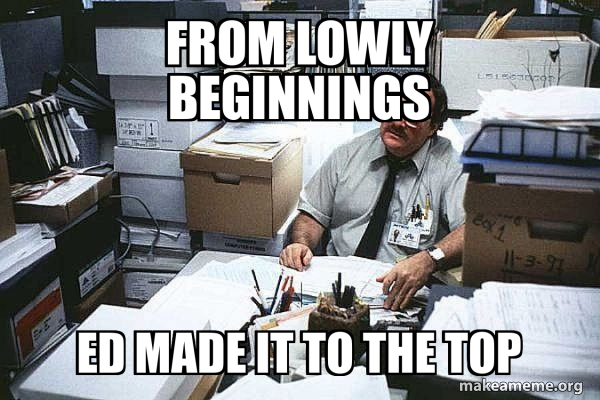 from lowly beginnings Ed made it to the top - Seriously Milton - I was ...