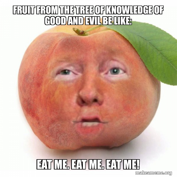 Fruit from the tree of knowledge of good and evil be like: Eat me. EAT ...