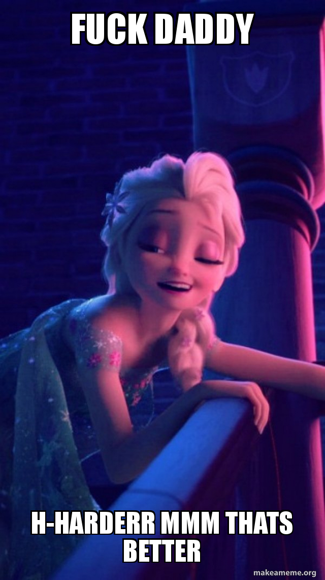 Fuck Daddy H Harderr Mmm Thats Better Drunk Elsa Meme Generator