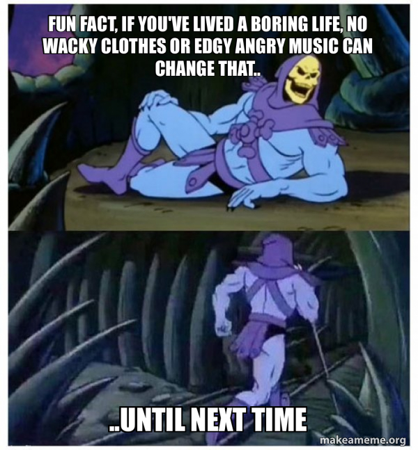 Fun fact, if YOU've lived a boring life, no wacky clothes or edgy angry ...