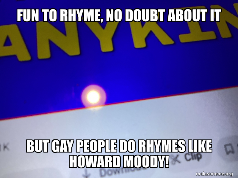 Fun to rhyme, no doubt about it But gay people do rhymes like Howard ...