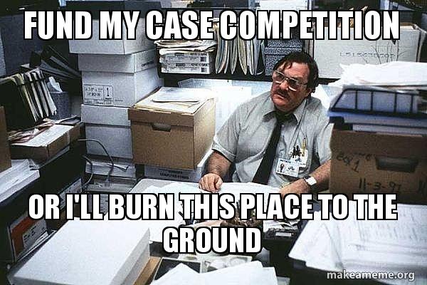 Fund my case competition Or I'll burn this place to the ground ...