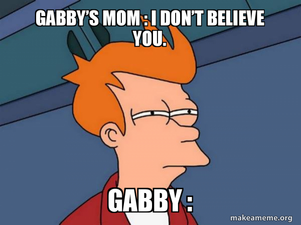 Gabbyâ€™s mom : I donâ€™t believe you. Gabby : - Futurama Fry Meme ...