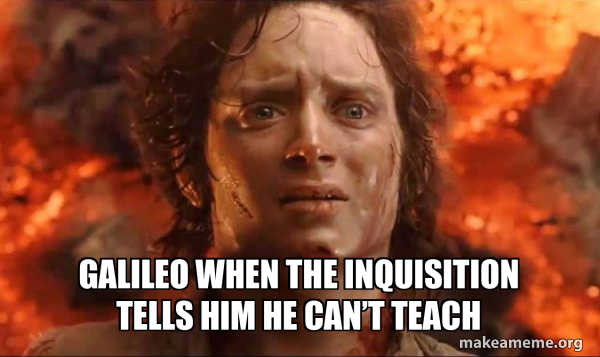 Galileo when the Inquisition tells him he can’t teach - Frodo it's over ...
