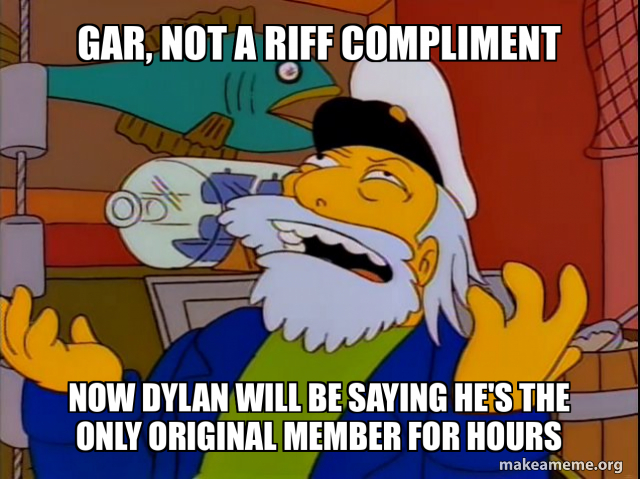 Gar, not a riff compliment Now Dylan will be saying he's the only ...