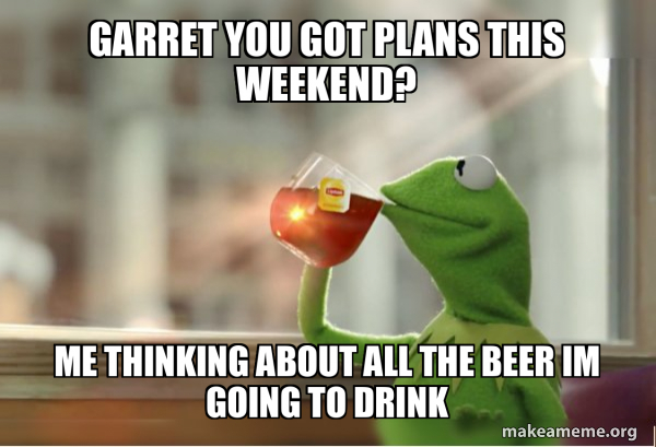 Garret you got plans this weekend? me thinking about all the beer im ...
