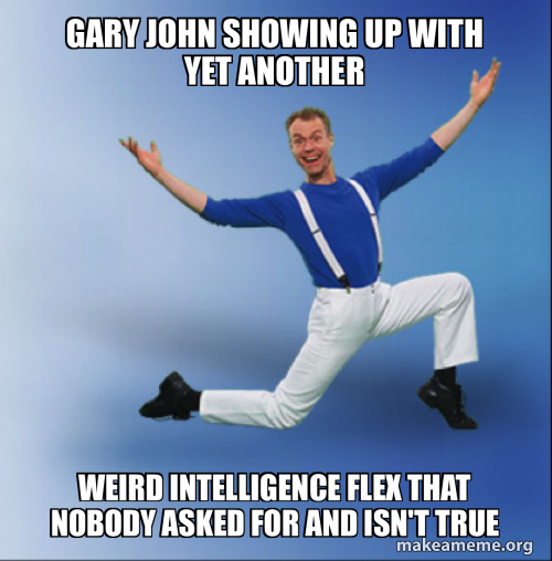 Gary John showing up with yet another Weird intelligence flex that ...