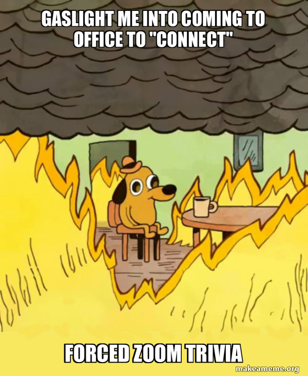 Gaslight me into coming to office to "connect" forced zoom trivia ...