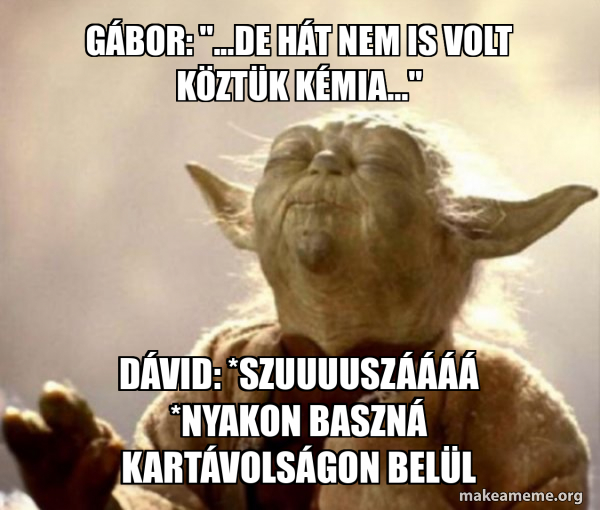 Gábor: "...de hát nem is volt köztük kémia..." Dávid: *szuuuuszáááá ...
