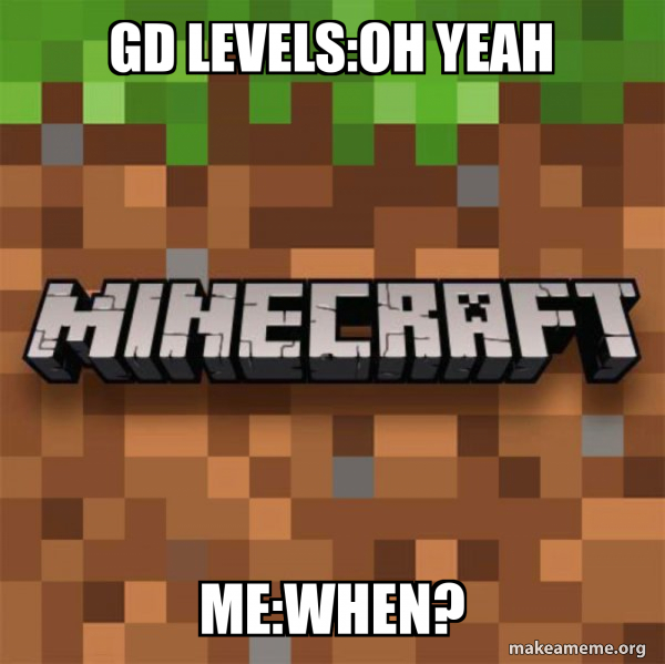 Gd levels:oh yeah Me:when? - Minecraft Meme Generator