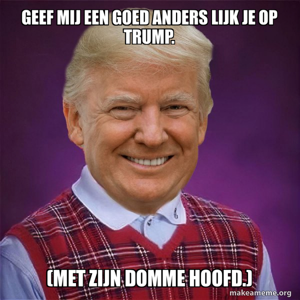 geef mij een goed anders lijk je op trump. (met zijn domme hoofd ...