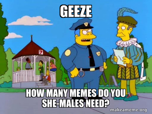 Geeze How many memes do you she-males need? Meme Generator