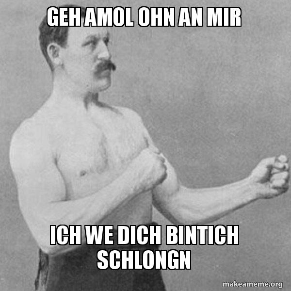 Geh amol ohn an mir ich we dich bintich schlongn - Overly Manly Man ...