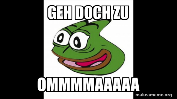 GEH DOCH ZU OMMMMAAAAA - Pepega Meme Generator