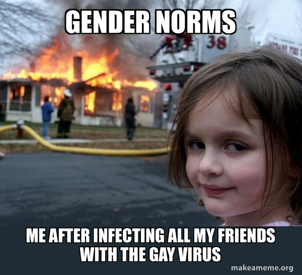 Gender norms Me after infecting all my friends with the gay virus ...