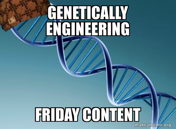 Genetically engineering Friday content - Scumbag Genetics Meme Generator