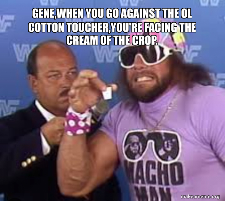 Gene,when you go against The Ol Cotton Toucher,you're facing the Cream ...