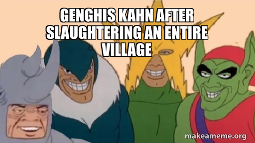 genghis kahn after slaughtering an entire village Meme Generator